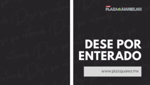 DESE POR ENTERADO - Plaza Juarez